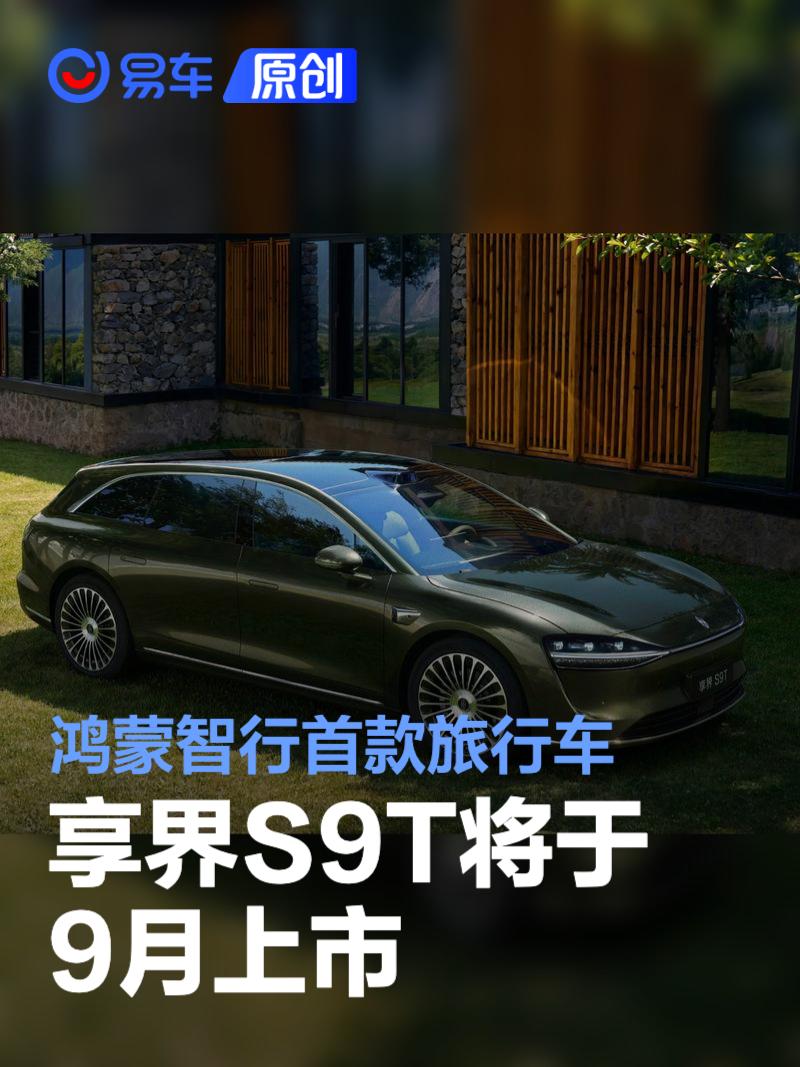 享界S9T将于9月上市 鸿蒙智行首款旅行车/纯电和增程双动力_易车